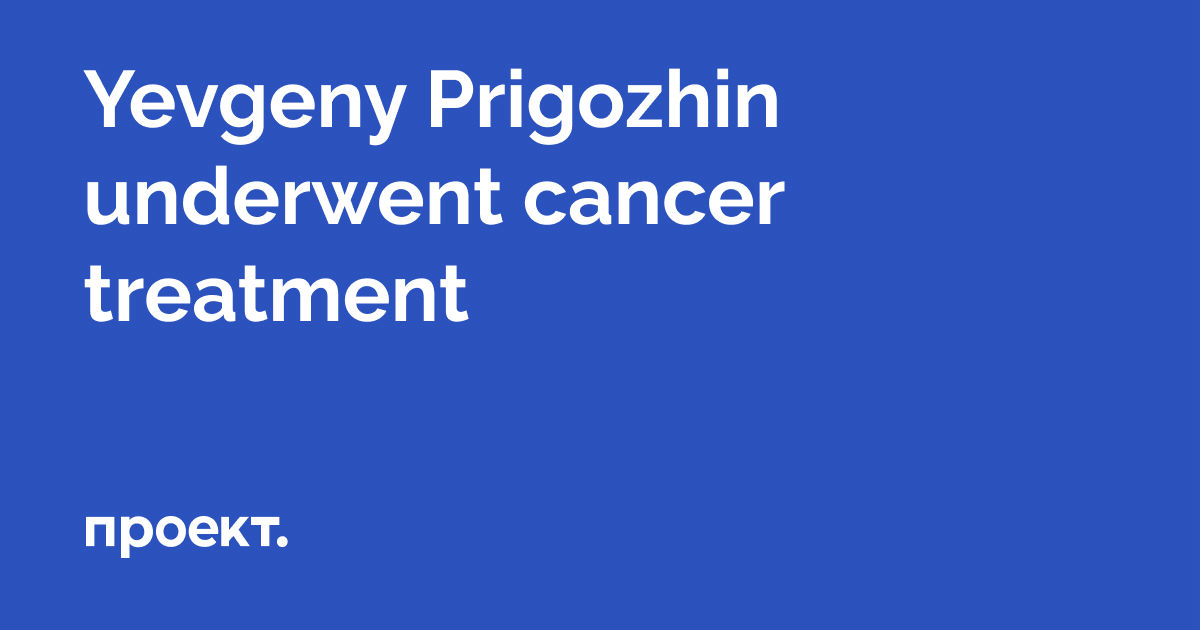 Yevgeny Prigozhin underwent cancer treatment • Проект.